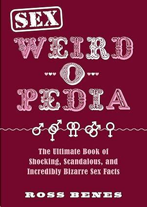 Sex Weird O Pedia The Ultimate Book Of Shocking Scandalous And Incredibly Bizarre Sex Facts
