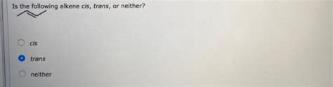 Solved Is The Following Alkene Cis Trans Or Neither O Cis