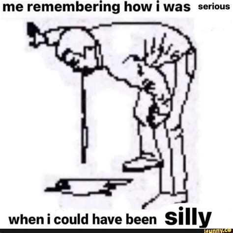 Me Remembering How Was Serious When I Could Have Been Silly IFunny