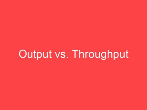 Output Vs Throughput Whats The Difference Main Difference Output Vs Throughput Whats The Difference Main Difference