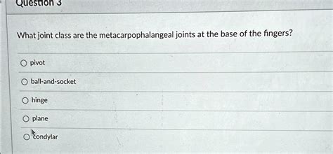 Question 3 What Joint Class Are The Metacarpophalangeal Joints At The Base Of The Fingers