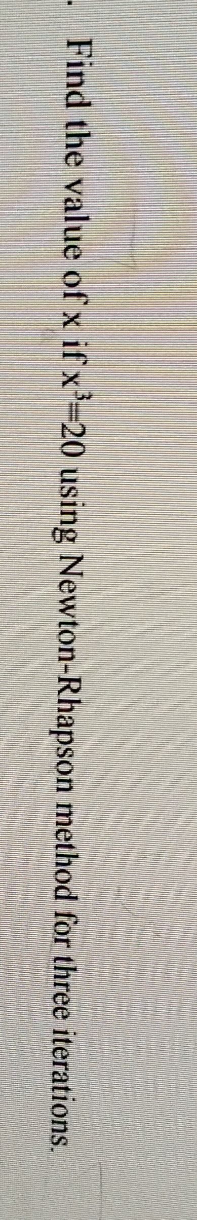 Solved Find The Value Of X If X 3 20 Using Newton Rhapson Method For Three Iterations