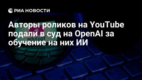 Авторы роликов на Youtube подали в суд на Openai за обучение на них ИИ РИА Новости 06 08 2024