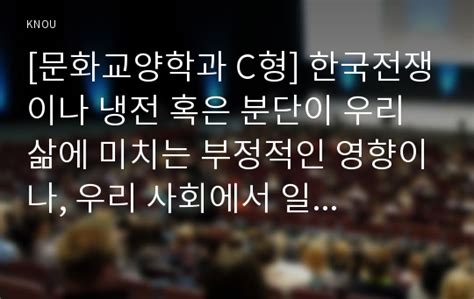 문화교양학과 C형 한국전쟁이나 냉전 혹은 분단이 우리 삶에 미치는 부정적인 영향이나 우리 사회에서 일어나는 사회문제들을 해결하기 어렵게 만드는 사례를 찾아서 구체적으로