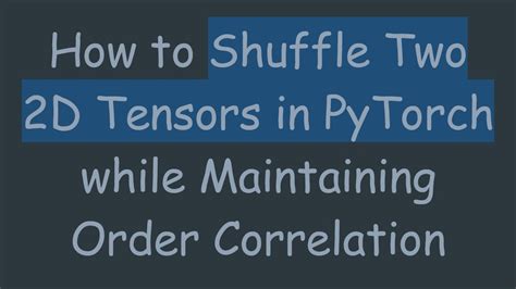 How To Shuffle Two 2d Tensors In Pytorch While Maintaining Order