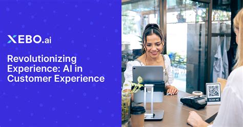 Revolutionizing Experience Ai In Customer Experience Xebo Ai