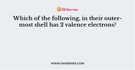 Which Of The Following In Their Outermost Shell Has 2 Valence Electrons
