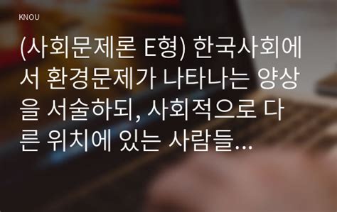 사회문제론 E형 한국사회에서 환경문제가 나타나는 양상을 서술하되 사회적으로 다른 위치에 있는 사람들에게 각기 다른 영향 방송통신대