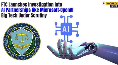 FTC Launches Investigation Into AI Partnerships Like Microsoft OpenAI Big Tech Under Scrutiny