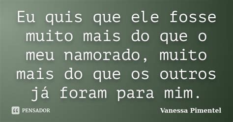 Eu Quis Que Ele Fosse Muito Mais Do Que Vanessa Pimentel Pensador