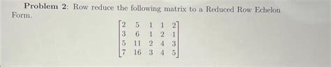 Solved Problem Row Reduce The Following Matrix To A Chegg
