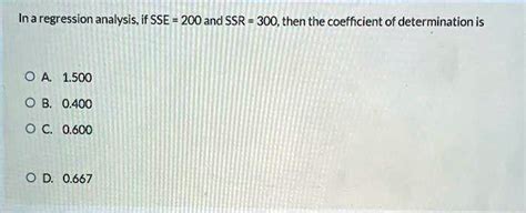 Solved Ina Regression Analysis If Sse 200 And Ssr 300 Then The Coefficient Of Determination
