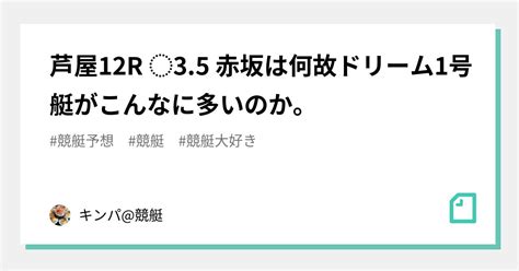 芦屋12r ⭐️35 赤坂は何故ドリーム1号艇がこんなに多いのか。｜キンパ競艇｜note