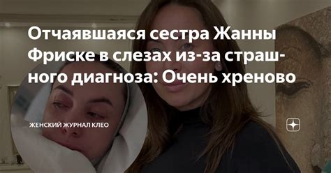 Отчаявшаяся сестра Жанны Фриске в слезах из за страшного диагноза Очень хреново Женский