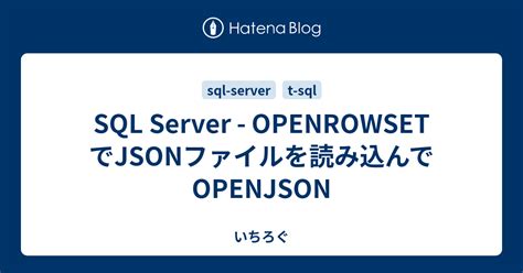 Sql Server Openrowsetでjsonファイルを読み込んでopenjson いちろぐ