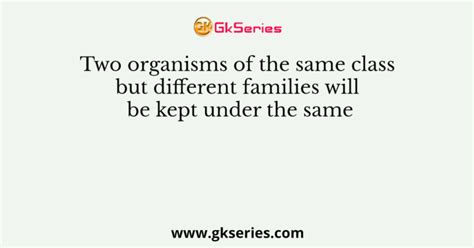 Two Organisms Of The Same Class But Different Families Will Be Kept Under The Same
