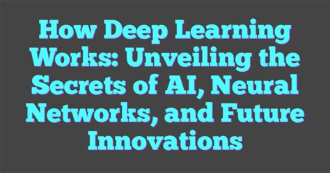 How Deep Learning Works Unveiling The Secrets Of Ai Neural Networks And Future Innovations
