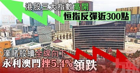 港股三大指數高開 恒指反彈近300點 濠賭股續全線向下 永利澳門挫54領跌 澳門力報官網
