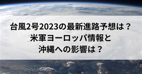 台風2号2023最新進路予想は米軍ヨーロッパ情報と沖縄への影響は