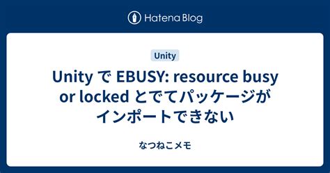 Unity で Ebusy Resource Busy Or Locked とでてパッケージがインポートできない なつねこメモ