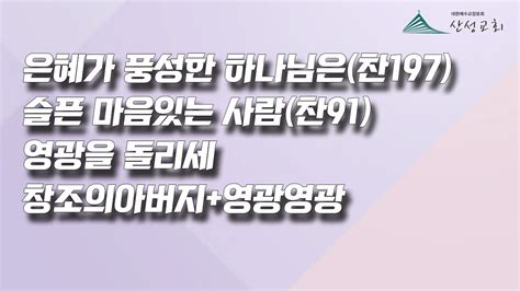 [산성찬양] 은혜가 풍성한 하나님은 찬197 슬픈 마음있는 사람 찬91 영광을 돌리세 창조의아버지 영광영광
