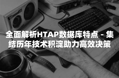 全面解析htap数据库特点 集结历年技术积淀助力高效决策 墨天轮