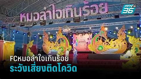 คณะหมอลำใจเกินร้อย แจ้งแฟนคลับที่ไปชมการแสดงสังเกตอาการ หลังสมาชิกในวงติดโควิด แล้ว 51 คน Pptvhd36