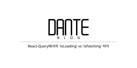 React Query에서의 Isloading Vs Isfetching 차이 단테 블로그