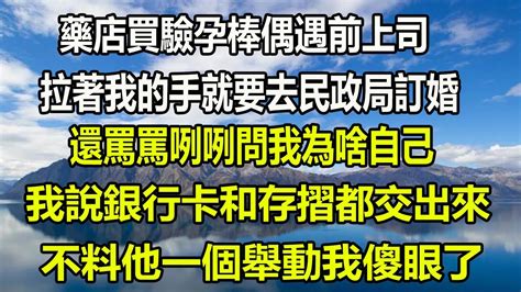 藥店買驗孕棒偶遇前上司，拉著我的手就要去民政局訂婚，還罵罵咧咧問我為啥自己，我笑著說銀行卡和存摺都交出來，不料他一個舉動我傻眼了 Youtube