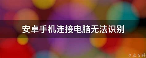 安卓手机连接电脑无法识别 业百科