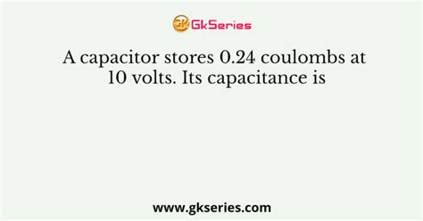 A Capacitor Stores 024 Coulombs At 10 Volts Its Capacitance Is