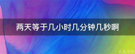 两天等于几小时几分钟几秒啊 业百科