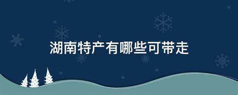 湖南特产有哪些可带走 业百科