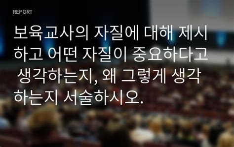 보육교사의 자질에 대해 제시하고 어떤 자질이 중요하다고 생각하는지 왜 그렇게 생각하는지 서술하시오 레포트