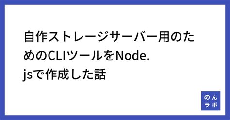 自作ストレージサーバー用のためのcliツールをnode jsで作成した話 のんラボ