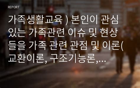 가족생활교육 본인이 관심 있는 가족관련 이슈 및 현상들을 가족 관련 관점 및 이론교환이론 구조기능론 생태체계 갈등이론 성인적 관점 및 건강가정 관점에 근거하여