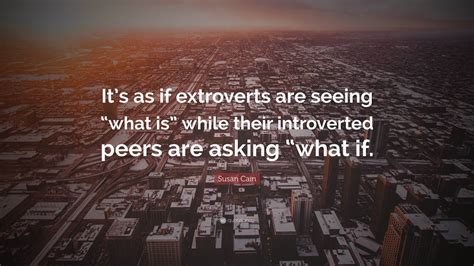 Susan Cain Quote “its As If Extroverts Are Seeing “what Is” While
