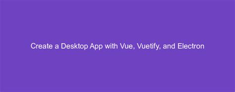 Create A Desktop App With Vue Vuetify And Electron