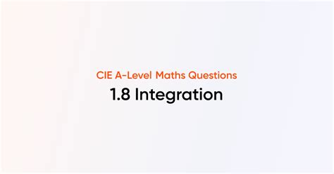 Cie A Level Maths 1 8 Integration Practice Questions And Answers