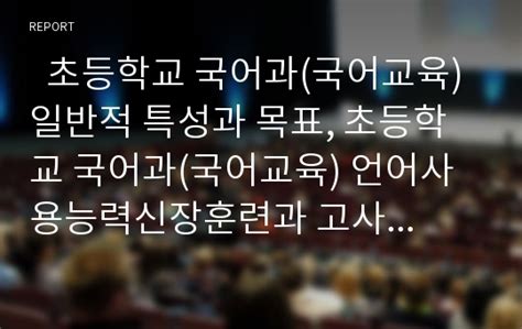 초등학교 국어과국어교육 일반적 특성과 목표 초등학교 국어과국어교육 언어사용능력신장훈련과 고사성어교육 초등학교 국어과국어교육 문식성교육과 글쓰기교육 초등학교