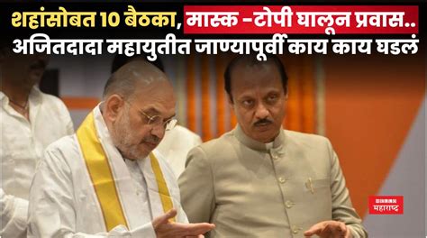 शहांसोबत 10 बैठका मास्क टोपी घालून प्रवास अजितदादा महायुतीत जाण्यापूर्वी काय काय घडलं
