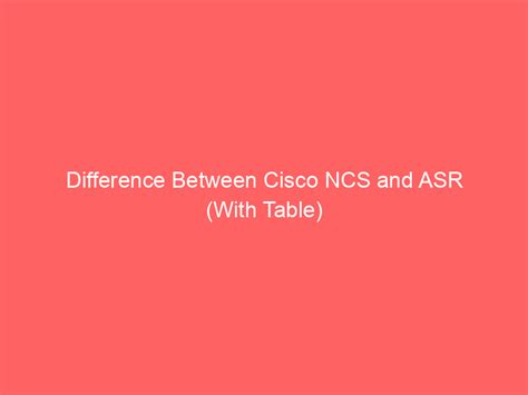 Difference Between Cisco NCS And ASR With Table