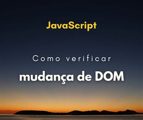 Como Verificar Mudança De Dom Com Javascript Hora De Codar