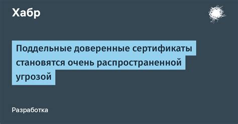 Поддельные доверенные сертификаты становятся очень распространенной угрозой Хабр