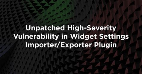 Unpatched High Severity Vulnerability In Widget Settings Importer