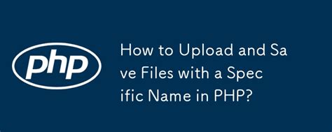 How To Upload And Save Files With A Specific Name In Php Php Tutorial Php Cn