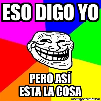Meme Troll Eso Digo Yo Pero AsÍ Esta La Cosa 33684404