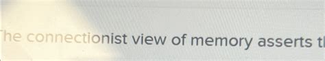 Solved The Connectionist View Of Memory Asserts That