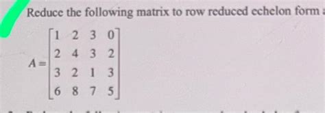 Solved Reduce The Following Matrix To Row Reduced Echelon Chegg