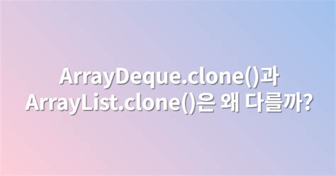 Java Arraydequeclone과 Arraylistclone은 왜 다를까
